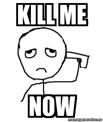 Meme Personalizado - kill me now - 1788032