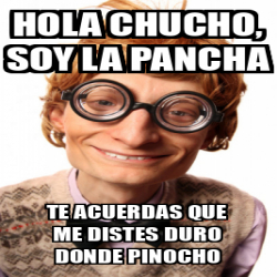 Meme Personalizado Hola Chucho Soy La Pancha Te Acuerdas Que Me