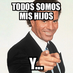 Meme Julio Iglesias Todos Somos Mis Hijos Y