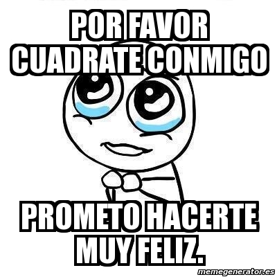 Meme Personalizado - POR FAVOR CUADRATE CONMIGO PROMETO HACERTE MUY ...