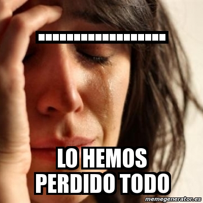 Meme Problems - .................. LO HEMOS PERDIDO TODO - 2694