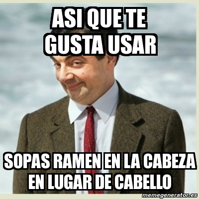 Meme Mr Bean - asi que te gusta usar sopas ramen en la cabeza en lugar ...