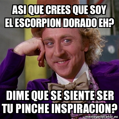 Meme Willy Wonka - ASI QUE CREES QUE SOY EL ESCORPION DORADO EH? DIME ...
