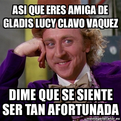 Meme Willy Wonka - ASI QUE ERES AMIGA DE GLADIS LUCY CLAVO VAQUEZ DIME ...