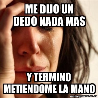 Meme Problems - me dijo un dedo nada mas y termino metiendome la mano ...