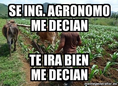 Meme Personalizado - se ing. agronomo me decian te ira bien me decian ...