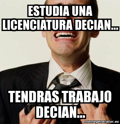 Meme Personalizado - estudia una licenciatura decian... tendras trabajo ...