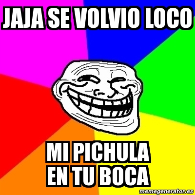 Meme Troll - jaja se volvio loco mi pichula en tu boca - 105314