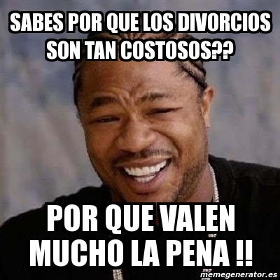 Meme Yo Dawg - sabes por que los divorcios son tan costosos?? por que ...