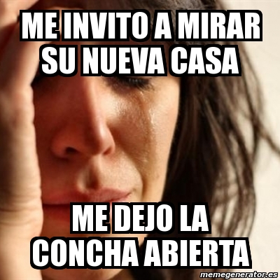 Meme Problems - Me invito a mirar su nueva casa me dejo la concha ...