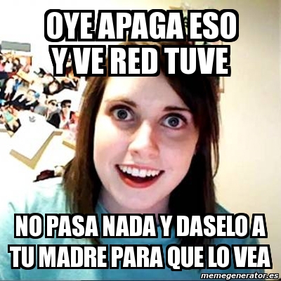 Meme Overly Attached Girlfriend - oye apaga eso y ve red tuve no pasa ...