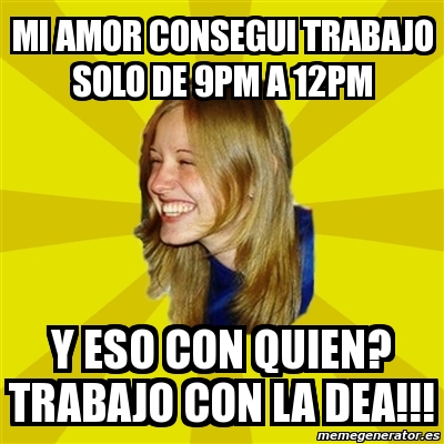 Meme Trologirl - Mi amor consegui trabajo solo de 9pm a 12pm y eso con ...