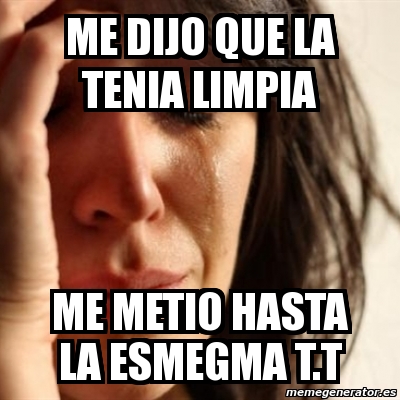 Meme Problems - me dijo que la tenia limpia me metio hasta la esmegma t ...