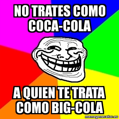 Meme Troll - no trates como coca-cola a quien te trata como big-cola ...
