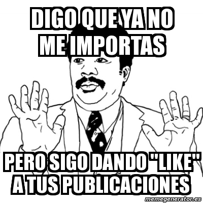 Meme Ay Si - digo que ya no me importas pero sigo dando "like" a tus ...