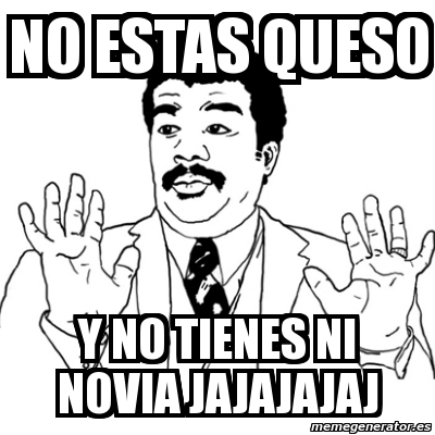 Meme Ay Si - no estas queso y no tienes ni novia jajajajaj - 126139