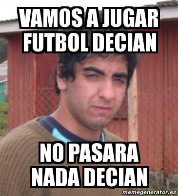 Meme Personalizado - vamos a jugar futbol decian no pasara nada decian ...