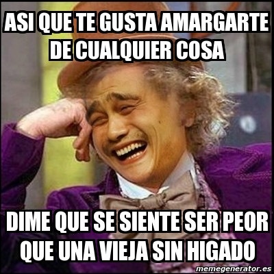 Meme Yao Wonka - ASI QUE TE GUSTA AMARGARTE DE CUALQUIER COSA DIME QUE ...