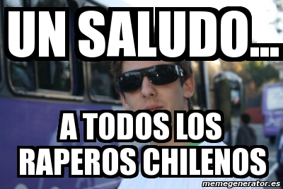 Meme Personalizado - un saludo... a todos los raperos chilenos - 137748