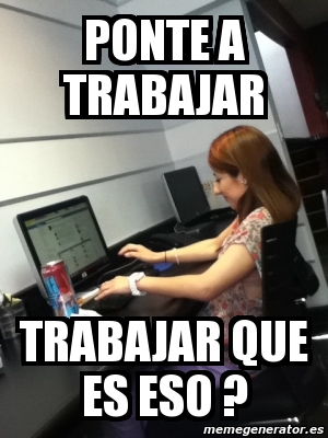 Meme Personalizado - ponte a trabajar trabajar que es eso ? - 139241