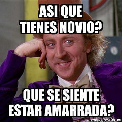 Meme Willy Wonka - ASI QUE TIENES NOVIO? QUE SE SIENTE ESTAR AMARRADA ...