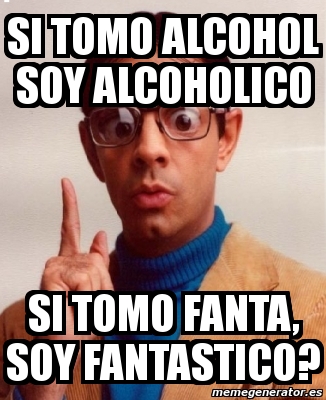 Meme Personalizado - si tomo alcohol soy alcoholico si tomo fanta, soy ...