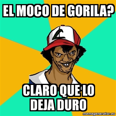 Meme Ash Pedreiro - el moco de gorila? claro que lo deja duro - 145752