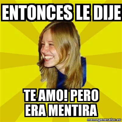 Meme Trologirl - entonces le dije te amo! pero era mentira - 146462