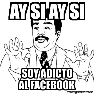 Meme Ay Si - ay si ay si soy adicto al facebook - 148384