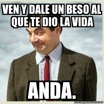 Meme Mr Bean - Ven y dale un beso al que te dio la vida Anda. - 148454