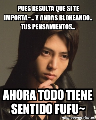 Meme Personalizado - pues resulta que si te importa~... y andas ...