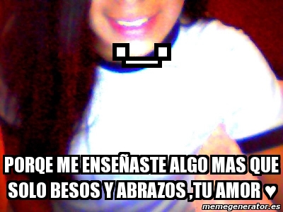 Meme Personalizado - ._. PORQE ME ENSEÃ‘ASTE ALGO MAS QUE SOLO BESOS Y ...