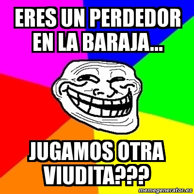 Meme Troll - eres un perdedor en la baraja... jugamos otra viudita ...