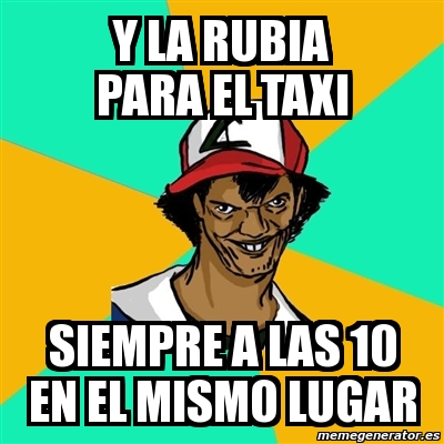 Meme Ash Pedreiro - Y la rubia para el taxi siempre a las 10 en el ...