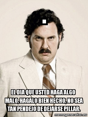 Meme Personalizado - . EL DIA QUE USTED HAGA ALGO MALO, HAGALO BIEN ...