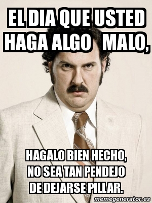 Meme Personalizado - EL DIA QUE USTED HAGA ALGO MALO, HAGALO BIEN HECHO ...