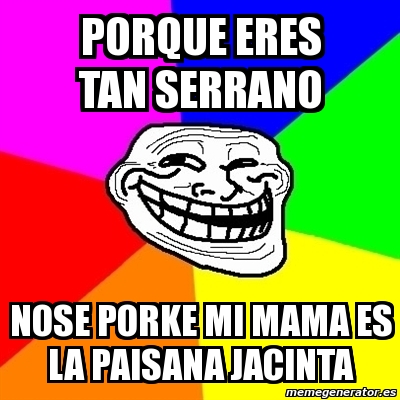 Meme Troll - Porque eres tan serrano nose porke mi mama es la paisana ...
