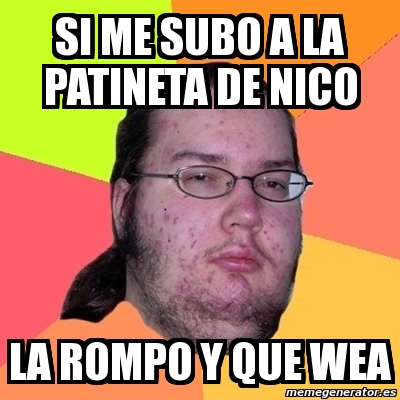 Meme Friki - SI ME SUBO A LA PATINETA DE NICO LA ROMPO Y QUE WEA - 172203