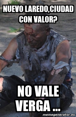 Meme Personalizado - NUEVO LAREDO,CIUDAD CON VALOR? NO VALE VERGA ...