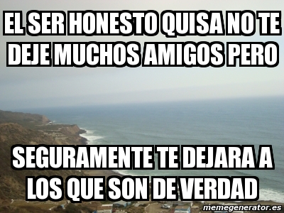 Meme Personalizado - el ser honesto quisa no te deje muchos amigos pero ...