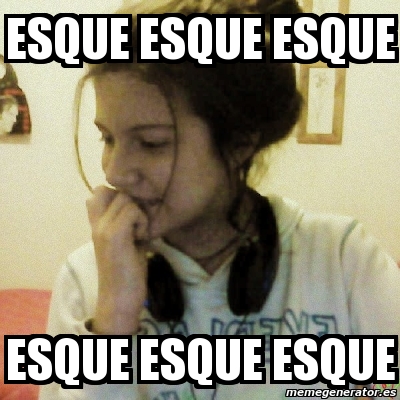 Meme Personalizado - ESQUE ESQUE ESQUE ESQUE ESQUE ESQUE - 178038