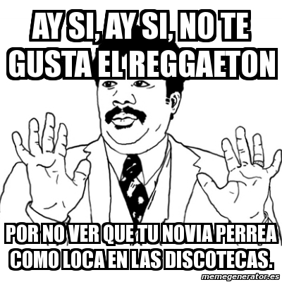 Meme Ay Si - AY SI, AY SI, NO TE GUSTA EL REGGAETON POR NO VER QUE TU ...