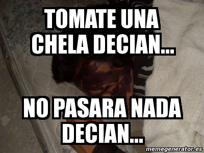 Meme Personalizado - tomate una chela decian... No pasara nada decian ...