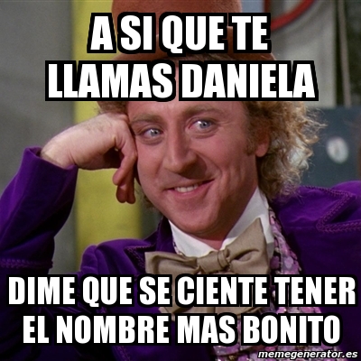 Meme Willy Wonka - a SI qUE TE LLAMAS dANIELA DIME QUE SE CIENTE TENER ...