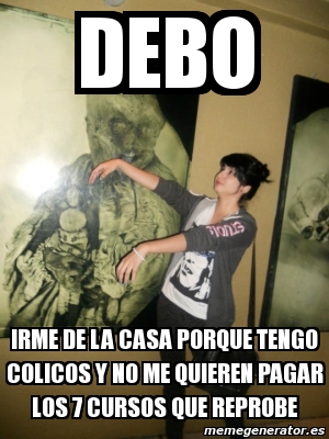 Meme Personalizado - dEbo IRME DE LA CASA PORQUE TENGO COLICOS Y NO ME ...
