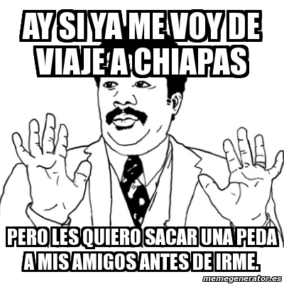 Meme Ay Si - Ay si ya me voy de viaje a Chiapas Pero les quiero sacar ...