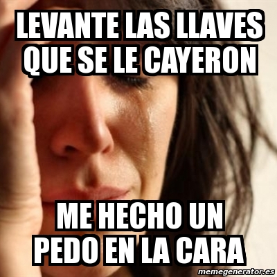 Meme Problems - levante las llaves que se le cayeron me hecho un pedo ...