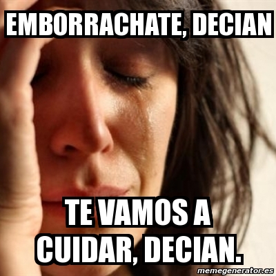 Meme Problems - emborrachate, decian te vamos a cuidar, decian. - 192262