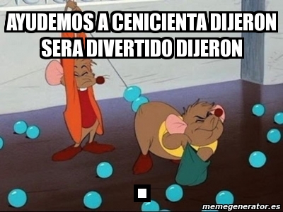 Meme Personalizado - ayudemos a cenicienta dijeron sera divertido ...