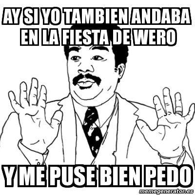 Meme Ay Si - ay si YO TAMBIEN ANDABA EN LA fiesta DE WERO Y ME PUSE ...
